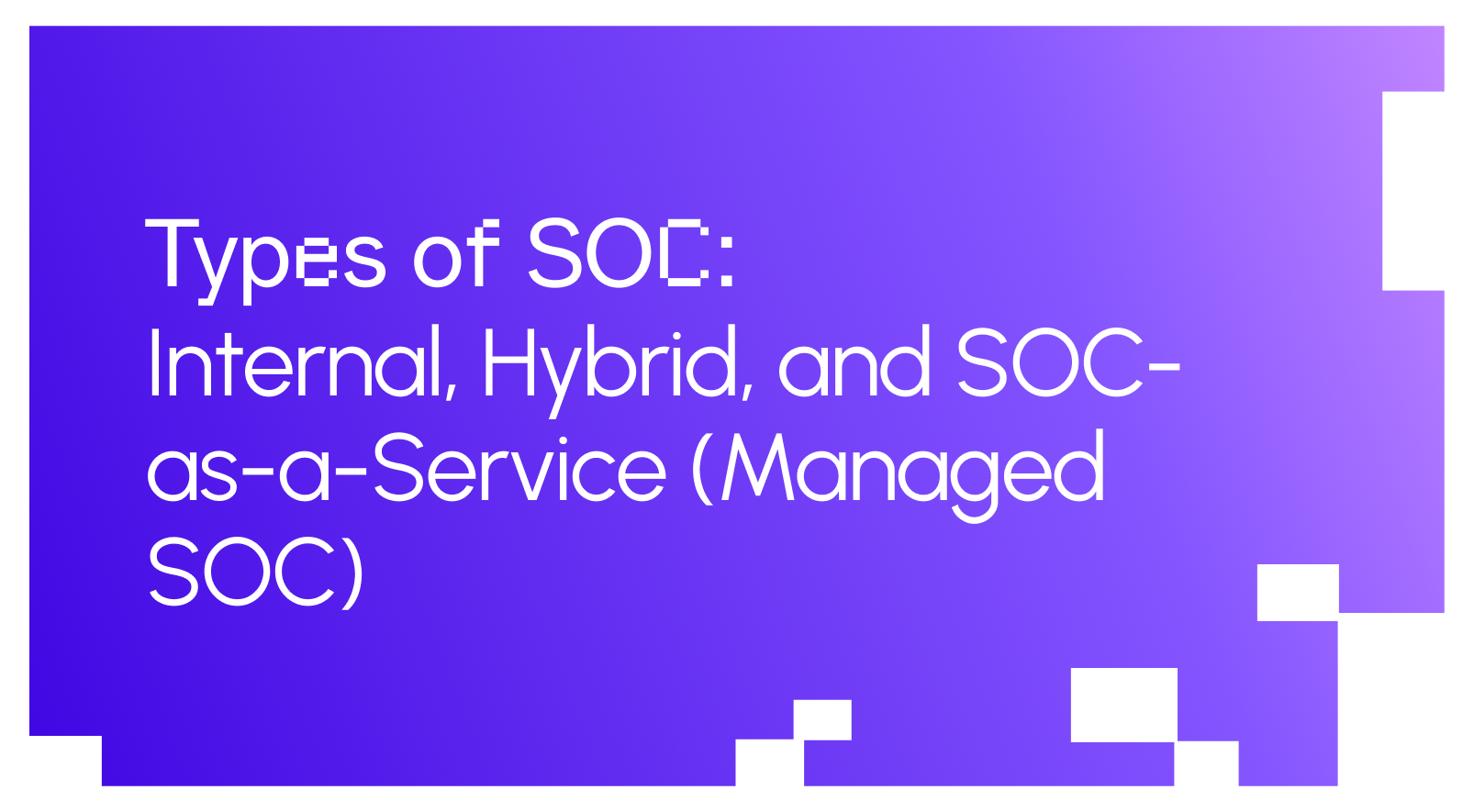 Types of SOC: Internal, Hybrid, and SOC-as-a-Service (Managed SOC)